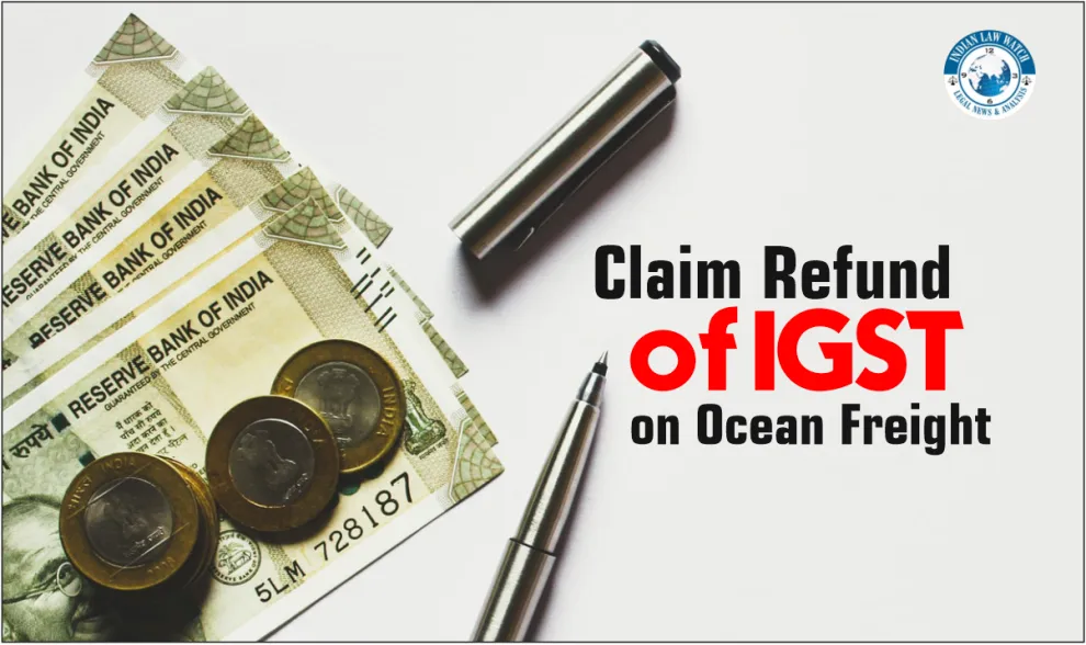 Taxpayers can now claim refund of IGST on ocean freight provided no ...
